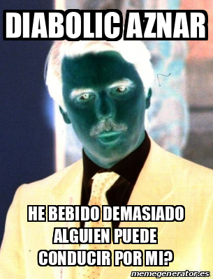 Meme Personalizado - diabolic aznar He bebido demasiado alguien puede ...