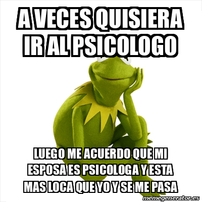 Meme Kermit the frog - A veces quisiera ir al psicologo luego me ...