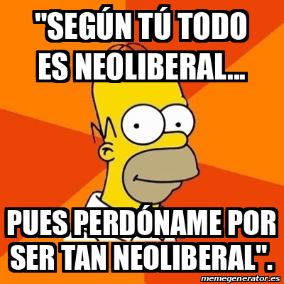 Meme Homer - "según tú todo es neoliberal... PUES PERDÓNAME POR SER TAN ...