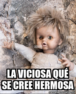 Meme Personalizado - La viciosa qué se cree hermosa - 32520954