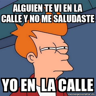Meme Futurama Fry - alguien te vi en la calle y no me saludaste yo en ...