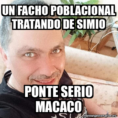 Meme Personalizado - Un Facho poblacional tratando de simio Ponte serio ...