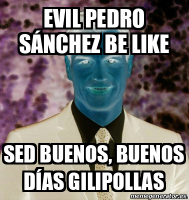 Meme Personalizado - EVIL PEDRO SÁNCHEZ BE LIKE SED BUENOS, BUENOS DÍAS ...