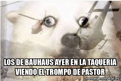Meme Personalizado - Los de bauhaus ayer en la taqueria viendo el ...