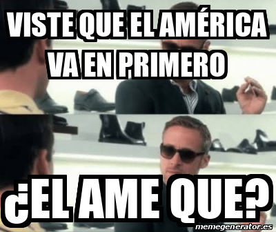 Meme Personalizado - VISTE QUE EL AMÉRICA VA EN PRIMERO ¿EL AME QUE ...