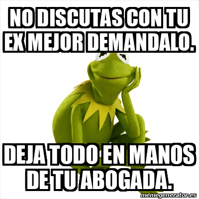 Meme Kermit the frog - nO DISCUTAS CON TU EX MEJOR DEMANDALO. DEJA TODO ...