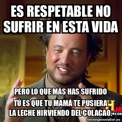 Meme Ancient Aliens - Es respetable no sufrir en esta vida Pero lo que ...