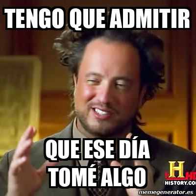 Meme Ancient Aliens - TENGO QUE ADMITIR qUE ESE DÍA TOMÉ ALGO - 32524646