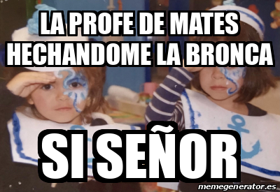 Meme Personalizado - La profe de mates hechandome la bronca Si señor ...