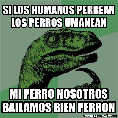 Meme Filosoraptor - SI LOS HUMANOS PERREAN LOS PERROS UMANEAN MI PERRO ...