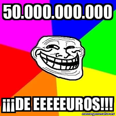 Meme Troll - 50.000.000.000 ¡¡¡de eeeeeuros!!! - 32529336