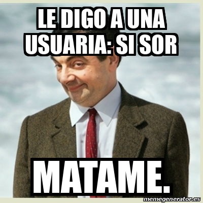 Meme Mr Bean - Le digo a una usuaria: si sor Matame. - 32529352
