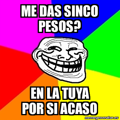 Meme Troll - me das sinco pesos? en la tuya por si acaso - 32532442