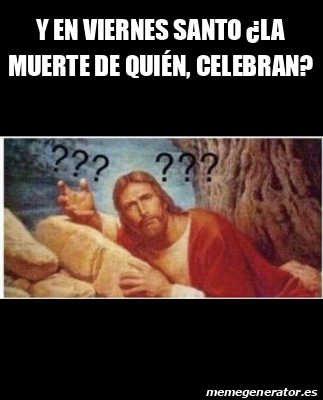Meme Personalizado - Y en viernes santo ¿la muerte de quién, celebran ...
