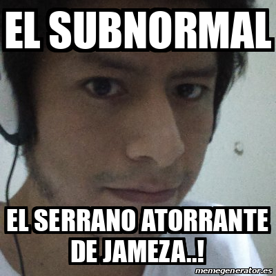 Meme Personalizado - EL SUBNORMAL EL SERRANO ATORRANTE DE JAMEZA ...