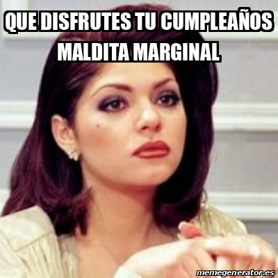 Meme Personalizado - Que disfrutes tu cumpleaños maldita marginal ...