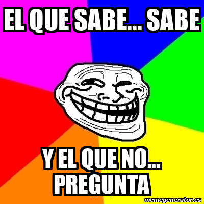 Meme Troll - El que sabe... sabe Y el que no... pregunta - 32536581