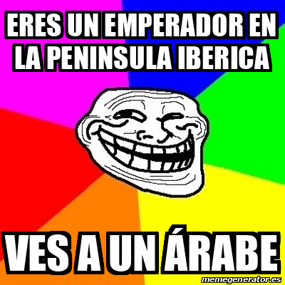 Meme Troll - Eres un emperador en la peninsula iberica Ves a un árabe ...