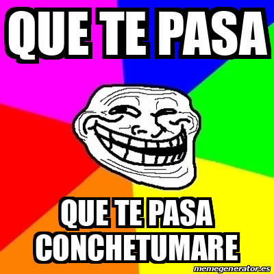 Meme Troll - Que te pasa Que te pasa conchetumare - 32536818