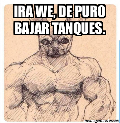 Meme Personalizado - Ira we, de puro bajar Tanques. - 32536828