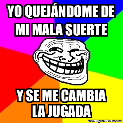 Meme Troll - Yo quejándome de mi mala suerte Y se me cambia la jugada ...