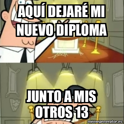 Meme Personalizado - Aquí dejaré mi nuevo diploma Junto a mis otros 13 ...