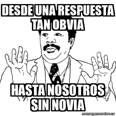 Meme Ay Si - Desde una respuesta tan obvia Hasta nosotros sin novia ...