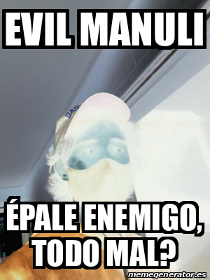 Meme Personalizado - Evil Manuli Épale enemigo, todo mal? - 32540734