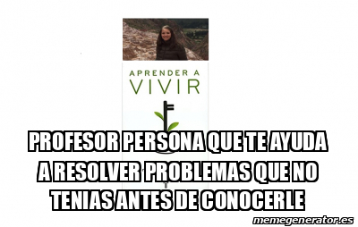 Meme Personalizado - PROFESOR PERSONA QUE TE AYUDA A RESOLVER PROBLEMAS ...