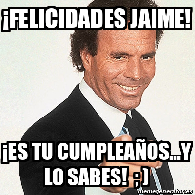 Meme Julio Iglesias - ¡Felicidades Jaime! ¡Es tu cumpleaños...y lo ...