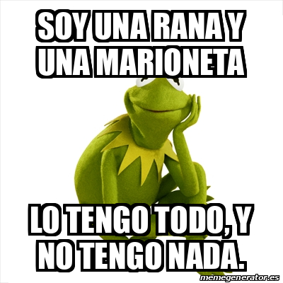 Meme Kermit the frog - soy una rana y una marioneta lo tengo todo, y no ...