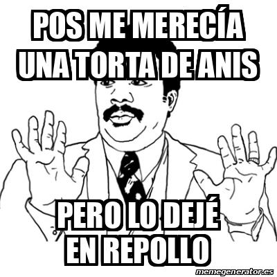 Meme Ay Si - Pos me merecía una torta de anis Pero lo dejé en repollo ...