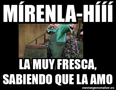 Meme Personalizado - mírenla-híÍÍ LA MUY FRESCA, SABIENDO QUE LA AMO ...