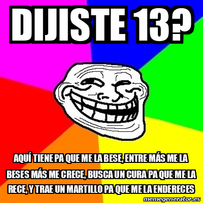 Meme Troll - Dijiste 13? Aquí tiene pa que me la bese, entre más me la ...
