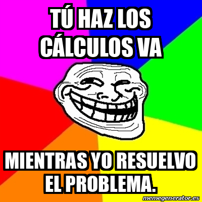Meme Troll - Tú haz los cálculos va Mientras yo resuelvo el problema ...