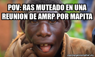 Meme Personalizado - POV: RAS MUTEADO EN UNA REUNION DE AMRP POR MAPITA ...