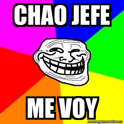 Meme Troll - CHAO JEFE ME VOY - 32546386