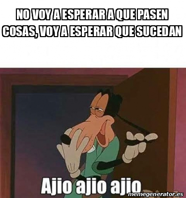 Meme Personalizado - No voy a esperar a que pasen cosas, voy a esperar ...
