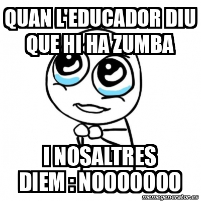 Meme Por favor - quan l'educador diu que hi ha zumba i nosaltres diem ...