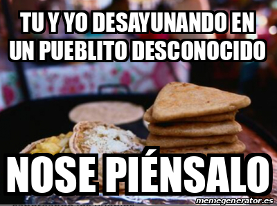 Meme Personalizado - Tu y yo desayunando en un pueblito desconocido ...