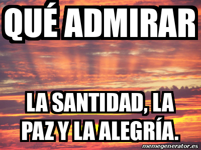 Meme Personalizado - Qué admirar La santidad, la paz y la alegría ...