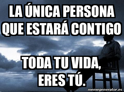 Meme Personalizado - La única persona que estará contigo toda tu vida ...