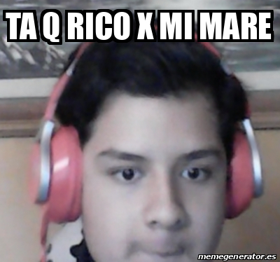 Meme Personalizado - ta q rico x mi mare - 32552176