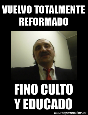 Meme Personalizado - vuelvo totalmente reformado fino culto y educado ...