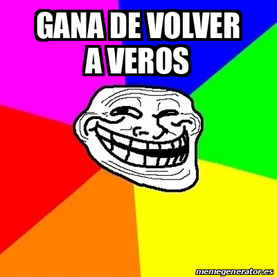 Meme Troll - Gana de volver a veros - 32555116