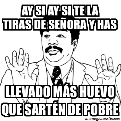 Meme Ay Si - Ay si ay si te la tiras de señora y has Llevado más huevo ...