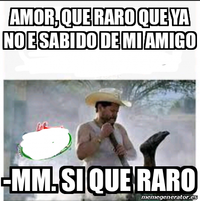 Meme Personalizado - Amor, que raro que ya no e sabido de mi amigo -mm ...
