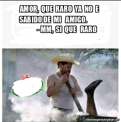 Meme Personalizado - Amor, que raro ya no e sabido de mi amigo. - mm ...