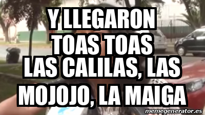 Meme Personalizado - y llegaron toas toas las calilas, las mojojo, la ...