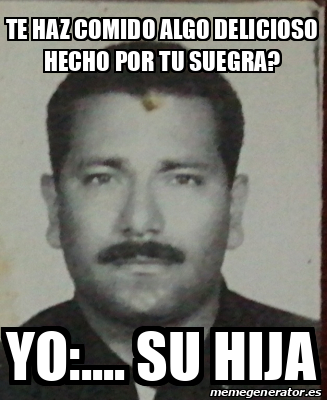 Meme Personalizado - Te haz comido algo delicioso hecho por tu suegra ...
